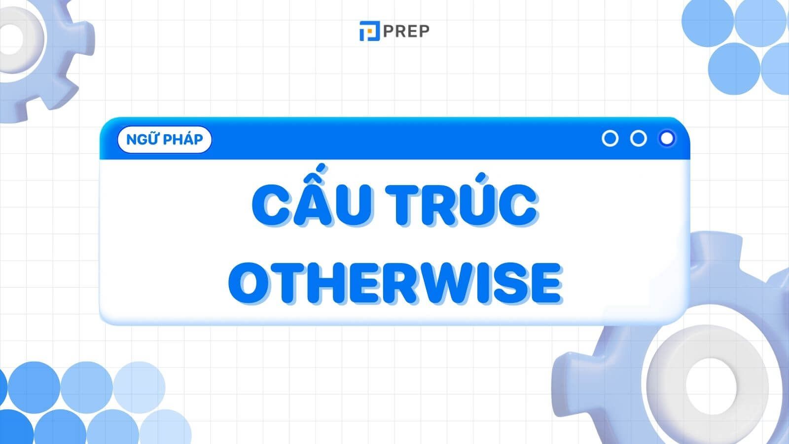 Cấu trúc Otherwise: Ý nghĩa, cách dùng và ví dụ cụ thể
